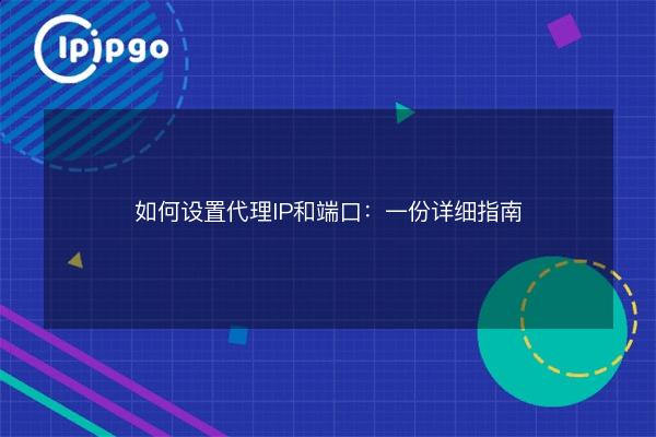 如何设置代理IP和端口：一份详细指南 - IPIPGO