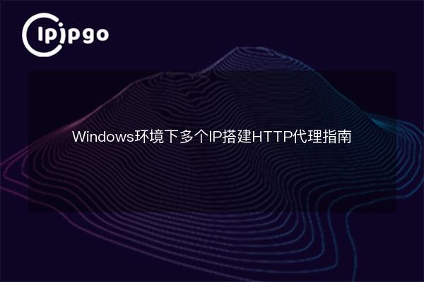 Windows环境下多个IP搭建HTTP代理指南 - IPIPGO