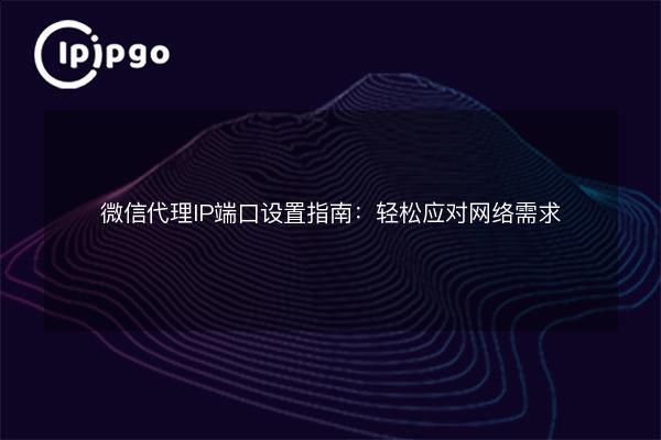 WeChat Proxy IP Port Setup Guide: Easily Handle Network Needs - IPIPGO