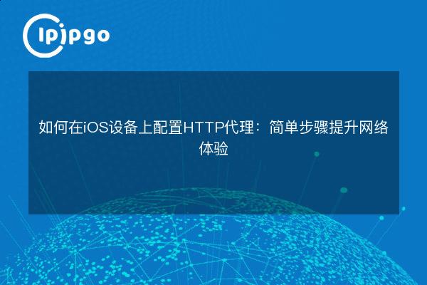 如何在iOS设备上配置HTTP代理：简单步骤提升网络体验 - IPIPGO
