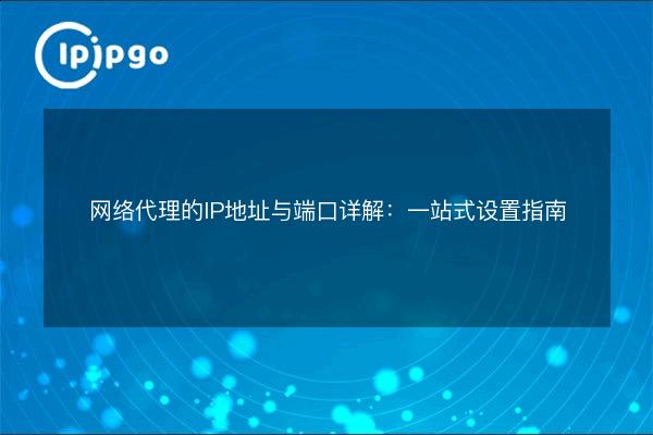 网络代理的IP地址与端口详解：一站式设置指南 - IPIPGO
