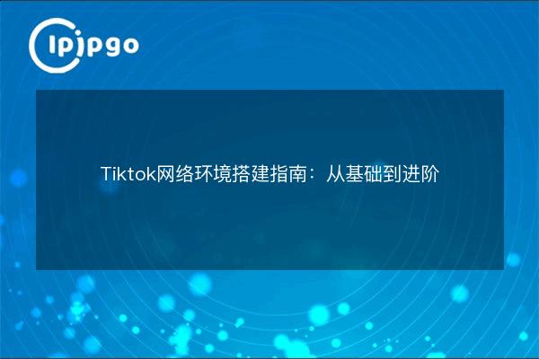 Tiktok网络环境搭建指南：从基础到进阶 - IPIPGO