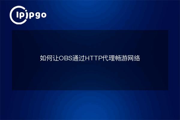 如何让OBS通过HTTP代理畅游网络 - IPIPGO