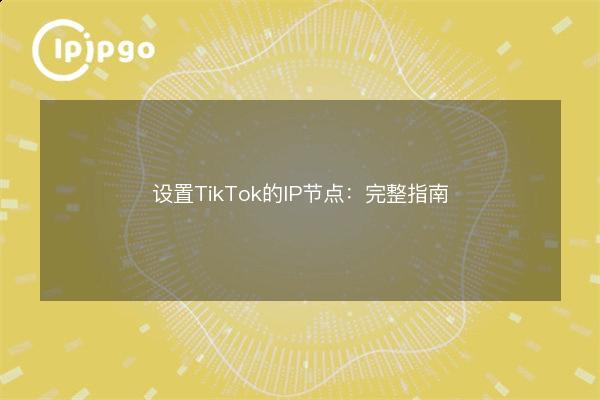 设置TikTok的IP节点：完整指南 - IPIPGO
