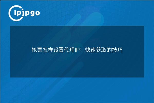 抢票怎样设置代理IP：快速获取的技巧 - IPIPGO