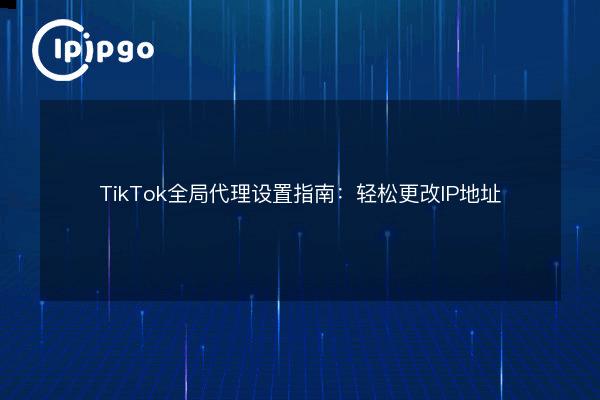 TikTok全局代理设置指南：轻松更改IP地址 - IPIPGO