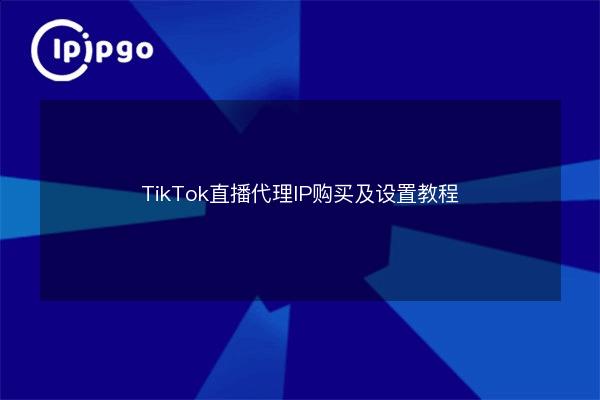 TikTok直播代理IP购买及设置教程 - IPIPGO