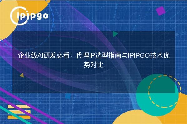 企业级AI研发必看：代理IP选型指南与IPIPGO技术优势对比 - IPIPGO
