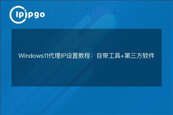 Windows11代理IP设置教程：自带工具+第三方软件 - IPIPGO