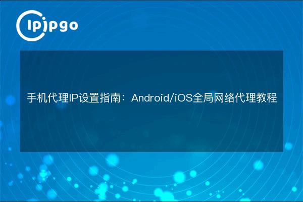 手机代理IP设置指南：Android/iOS全局网络代理教程 - IPIPGO