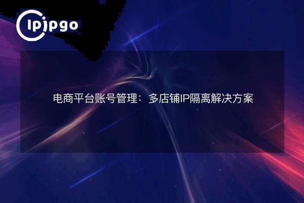 电商平台账号管理：多店铺IP隔离解决方案 - IPIPGO
