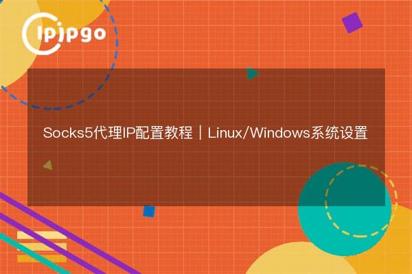 Socks5代理IP配置教程｜Linux/Windows系统设置 - IPIPGO