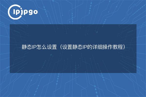 静态IP怎么设置（设置静态IP的详细操作教程） - IPIPGO