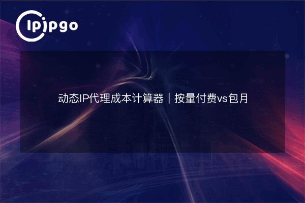 动态IP代理成本计算器｜按量付费vs包月 - IPIPGO