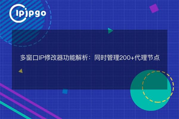 多窗口IP修改器功能解析：同时管理200+代理节点 - IPIPGO