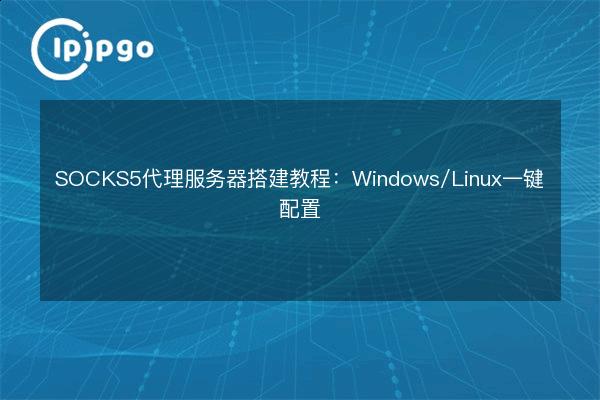 SOCKS5代理服务器搭建教程：Windows/Linux一键配置 - IPIPGO
