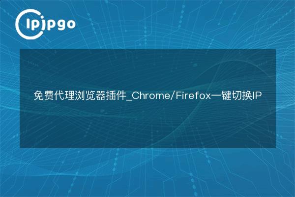 免费代理浏览器插件_Chrome/Firefox一键切换IP - IPIPGO