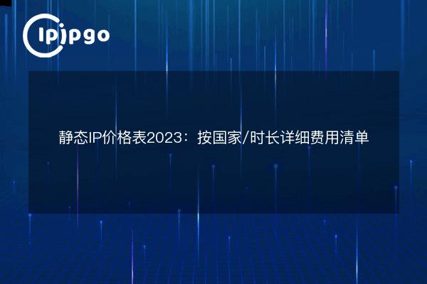 静态IP价格表2025：按国家/时长详细费用清单 - IPIPGO
