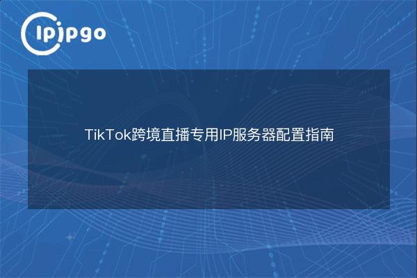 TikTok Cross-Border Live Streaming Dedicated IP Server Configuration ...