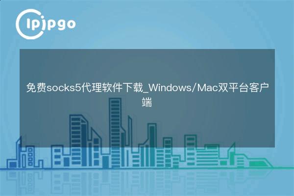免费socks5代理软件下载_Windows/Mac双平台客户端 - IPIPGO
