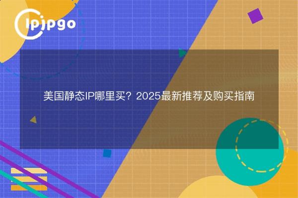 美国静态IP哪里买？2025最新推荐及购买指南 - IPIPGO