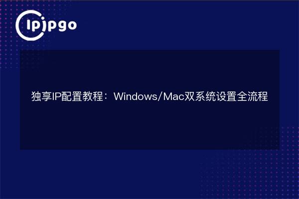 独享IP配置教程：Windows/Mac双系统设置全流程 - IPIPGO