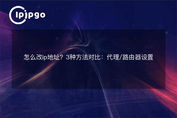 怎么改ip地址？3种方法对比：代理/路由器设置 - IPIPGO