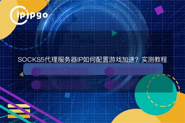 SOCKS5代理服务器IP如何配置游戏加速？实测教程 - IPIPGO