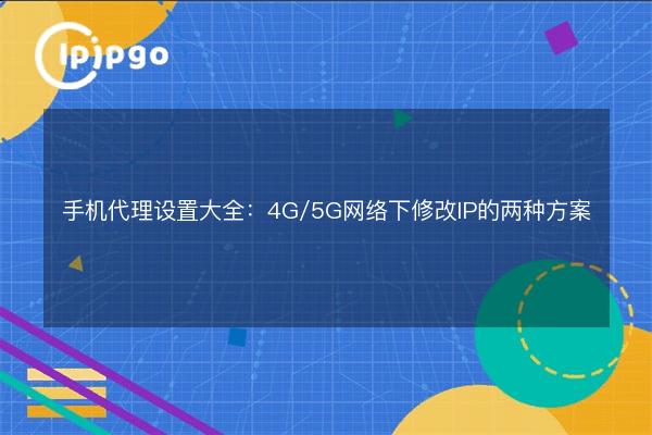 手机代理设置大全：4G/5G网络下修改IP的两种方案 - IPIPGO