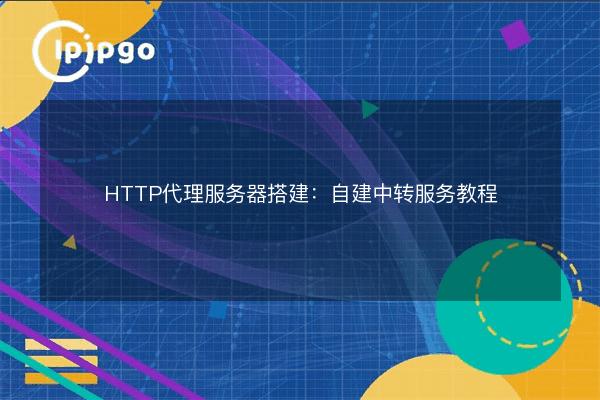 HTTP代理服务器搭建：自建中转服务教程 - IPIPGO