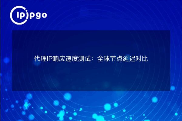 代理IP响应速度测试：全球节点延迟对比 - IPIPGO