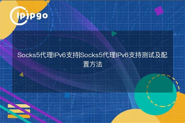Socks5代理IPv6支持|Socks5代理IPv6支持测试及配置方法 - IPIPGO