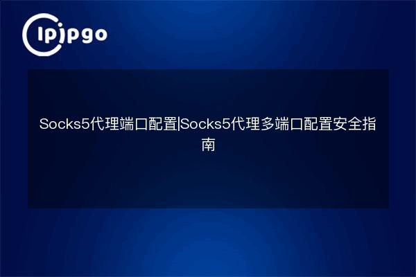 Socks5代理端口配置|Socks5代理多端口配置安全指南 - IPIPGO
