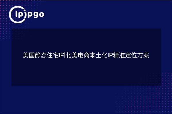 U.S. Static Residential IP|North America E-commerce Localized IP Precision Positioning Solution ...