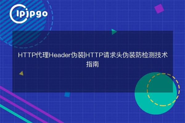 HTTP Proxy Header Masquerade | HTTP Request Header Masquerade Anti-Detection Technical Guide ...