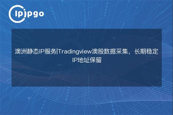 澳洲静态IP服务|Tradingview澳股数据采集，长期稳定IP地址保留 - IPIPGO