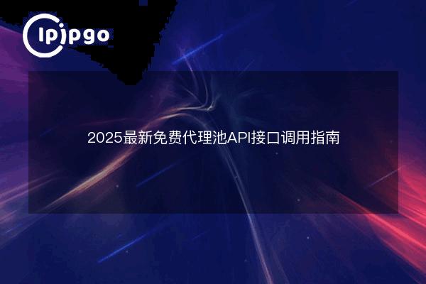 2025最新免费代理池API接口调用指南 - IPIPGO