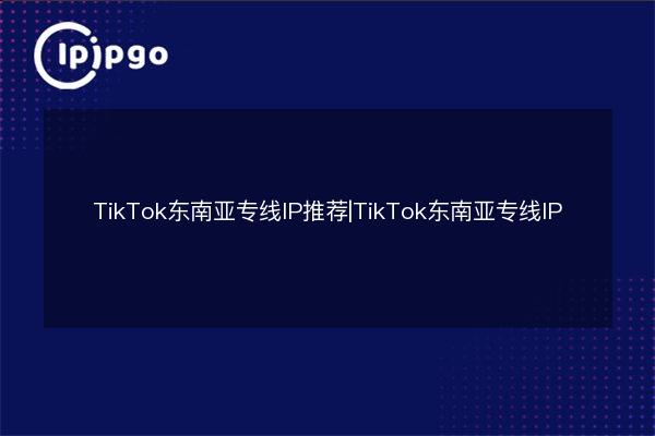 TikTok东南亚专线IP推荐|TikTok东南亚专线IP - IPIPGO