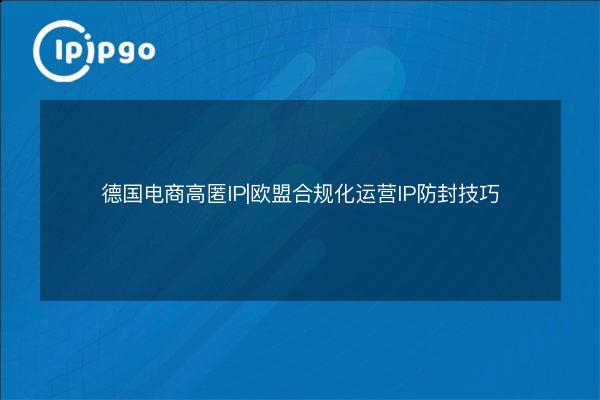 德国电商高匿IP|欧盟合规化运营IP防封技巧 - IPIPGO