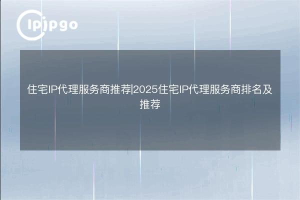 住宅IP代理服务商推荐|2025住宅IP代理服务商排名及推荐 - IPIPGO