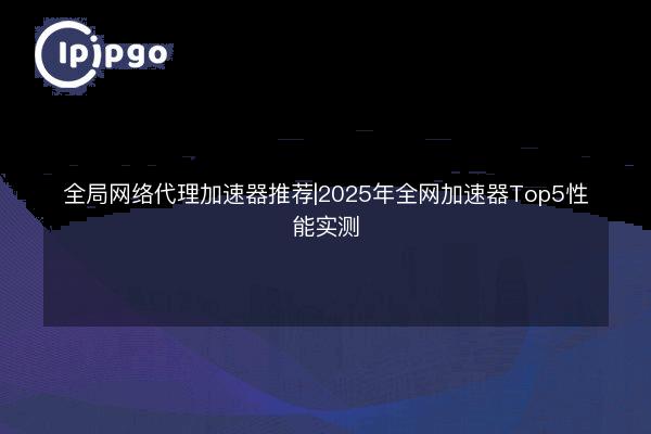 全局网络代理加速器推荐|2025年全网加速器Top5性能实测 - IPIPGO