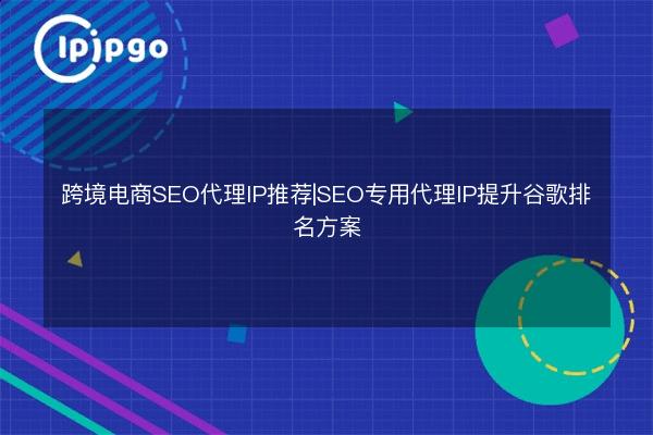 Cross-border e-commerce SEO proxy IP recommendation | SEO dedicated proxy IP to improve Google ...