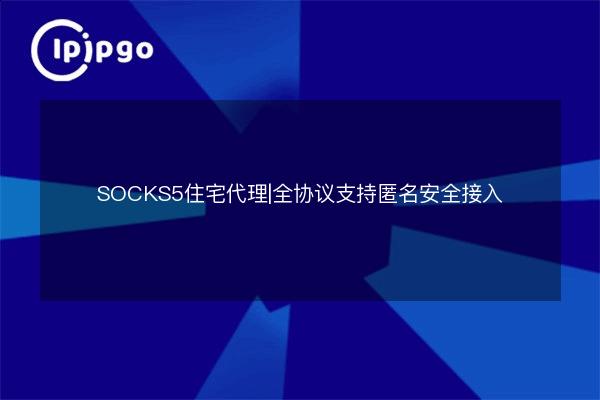 SOCKS5 Residential Proxy|Anonymous Secure Access with Full Protocol Support - IPIPGO