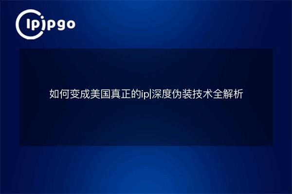 如何变成美国真正的ip|深度伪装技术全解析 - IPIPGO