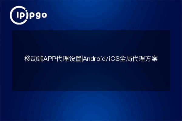 移动端APP代理设置|Android/iOS全局代理方案 - IPIPGO