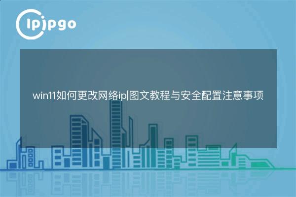 win11如何更改网络ip|图文教程与安全配置注意事项 - IPIPGO
