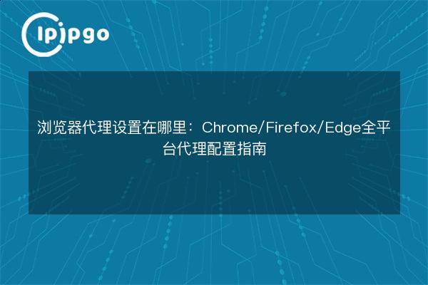 浏览器代理设置在哪里：Chrome/Firefox/Edge全平台代理配置指南 - IPIPGO