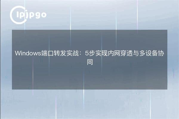Windows端口转发实战：5步实现内网穿透与多设备协同 - IPIPGO
