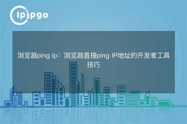 浏览器ping ip：浏览器直接ping IP地址的开发者工具技巧 - IPIPGO