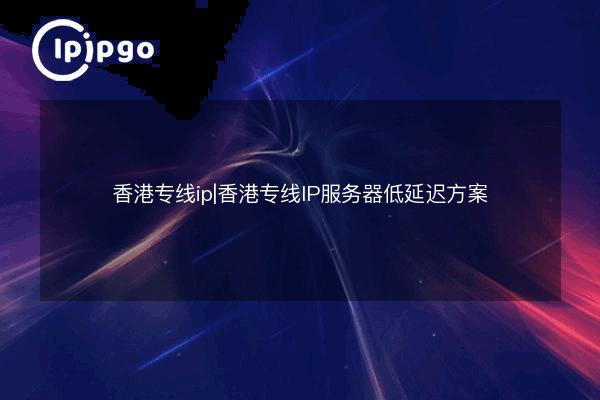 Hong Kong Dedicated IP | Hong Kong Dedicated IP Server Low Latency Solution - IPIPGO